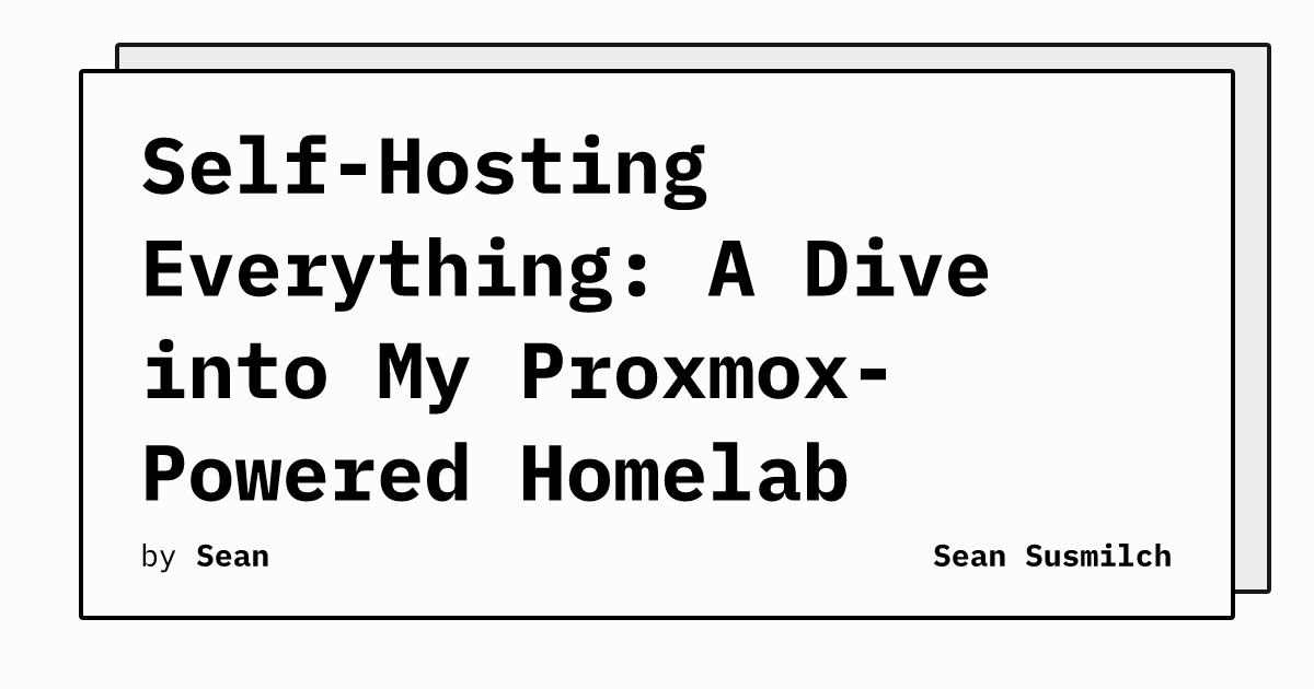 Self-Hosting Everything: A Dive into My Proxmox-Powered Homelab | Sean Susmilch